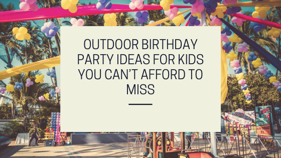 Outdoor Birthday Party Ideas for kids You can’t Afford to Miss